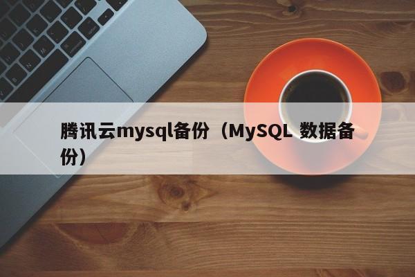 腾讯云mysql备份（mysql 数据备份） 阿里云代理商 6180