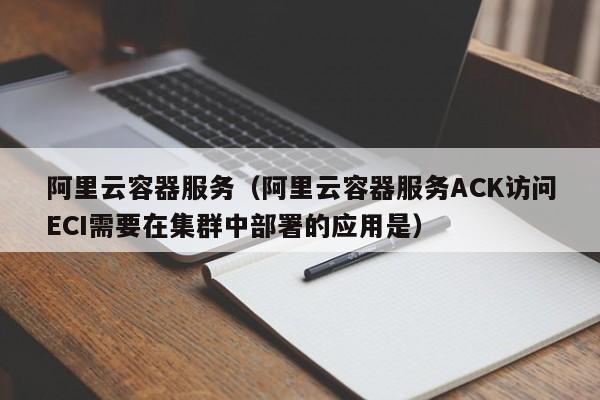 阿里云容器服务（阿里云容器服务ACK访问ECI需要在集群中部署的应用是）-维启网络